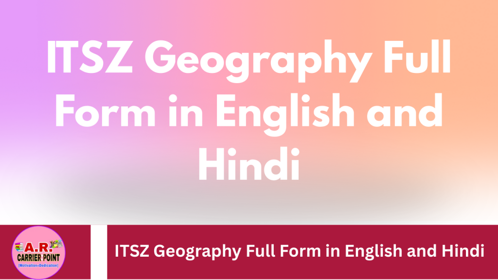 ITSZ Geography Full Form in English and Hindi - AR Carrier Point